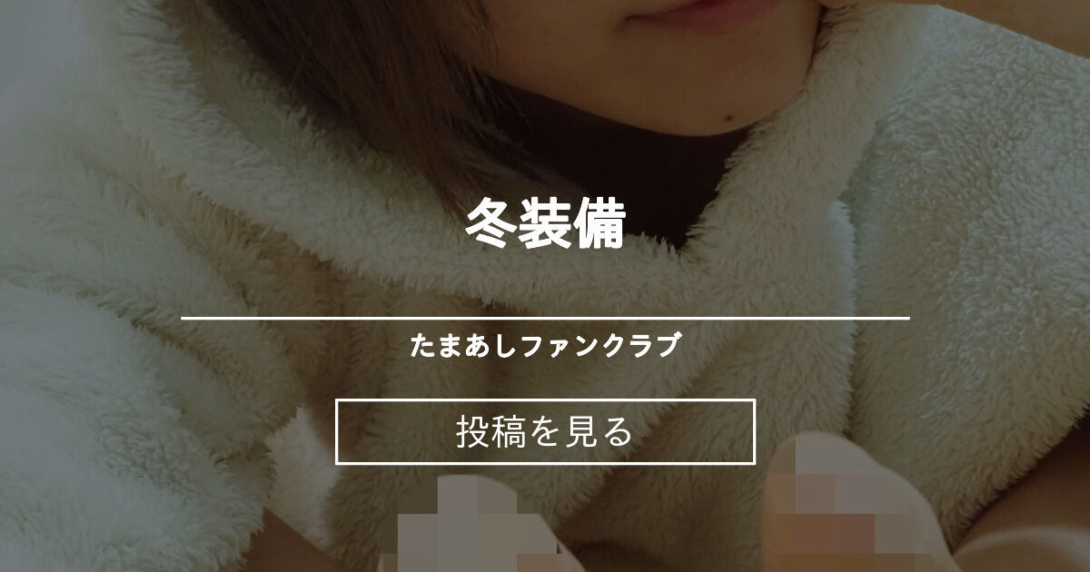 冬装備⛄️ - たまあしファンクラブ (🎗たちたま🎗無期限休止中( ᵕᴗᵕ ))の投稿｜ファンティア[Fantia]