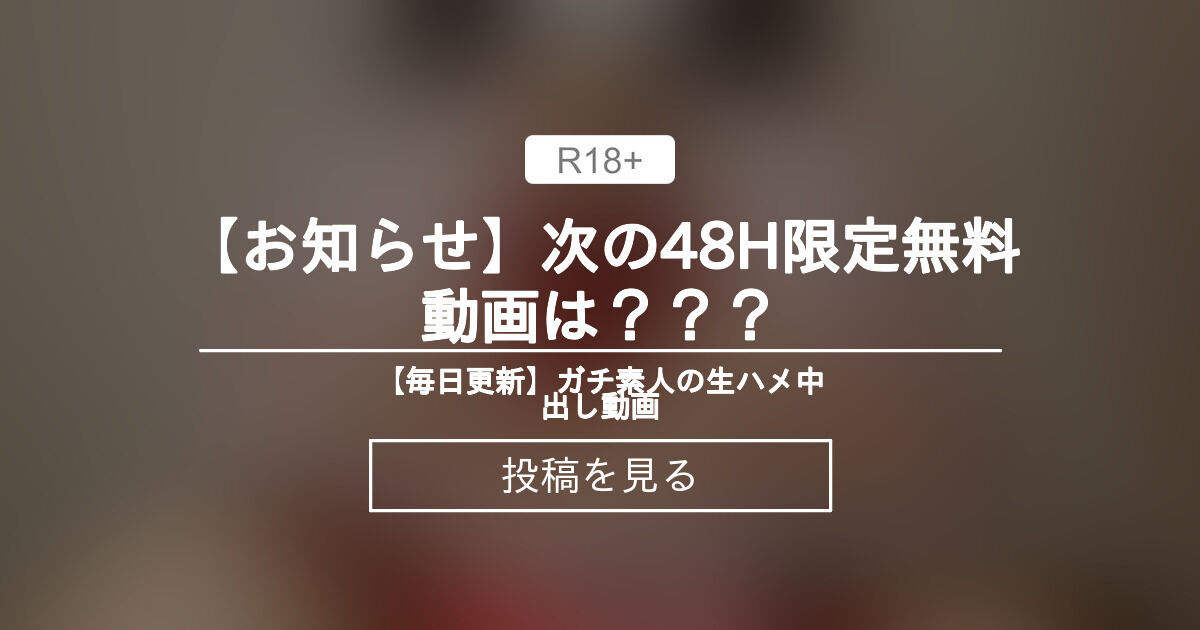 【中出し】 【お知らせ】次の48H限定無料動画は？？？ - 【毎日更新】ガチ素人の生ハメ中出し動画 (蜜のあわれ)の投稿｜ファンティア[Fantia]