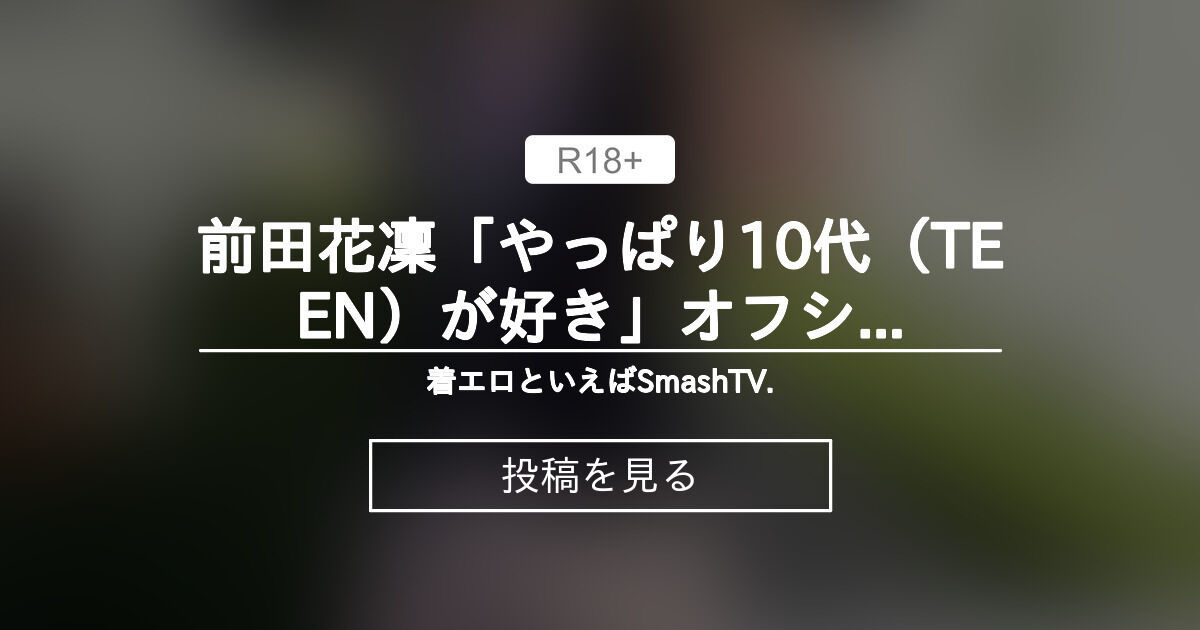 【オフショ】 前田花凜「やっぱり10代（TEEN）が好き」オフショ！ - 着エロといえばSmashTV. (SmashTV.)の投稿｜ファンティア[Fantia]