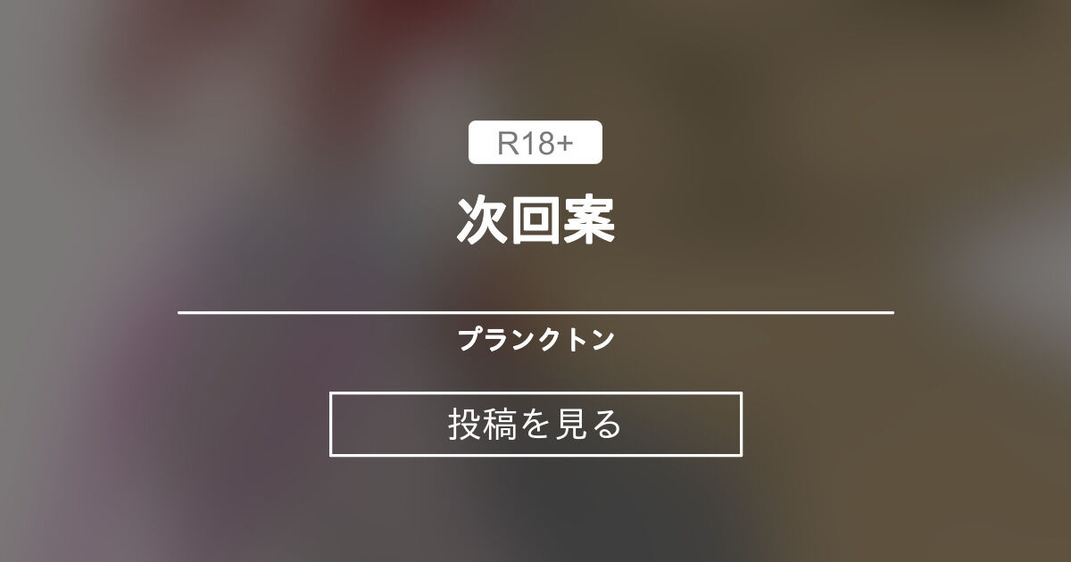 次回案 - プランクトン (Z.o.e.a)の投稿｜ファンティア[Fantia]