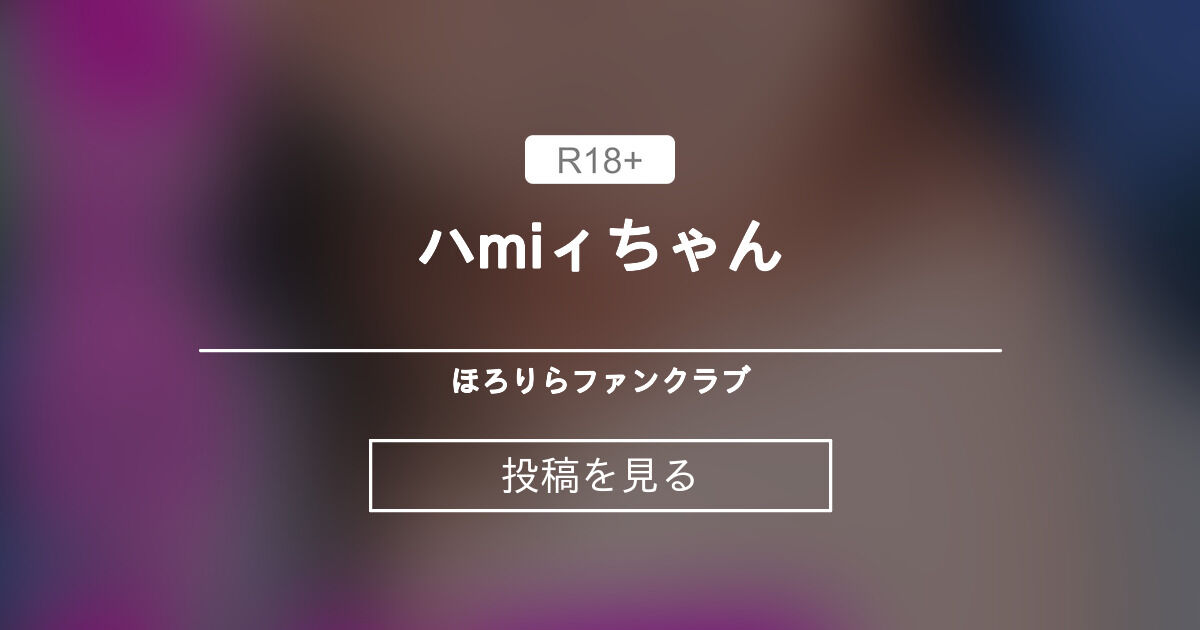 ハmiィちゃん - ほろりらファンクラブ (ほろりら)の投稿｜ファンティア[Fantia]