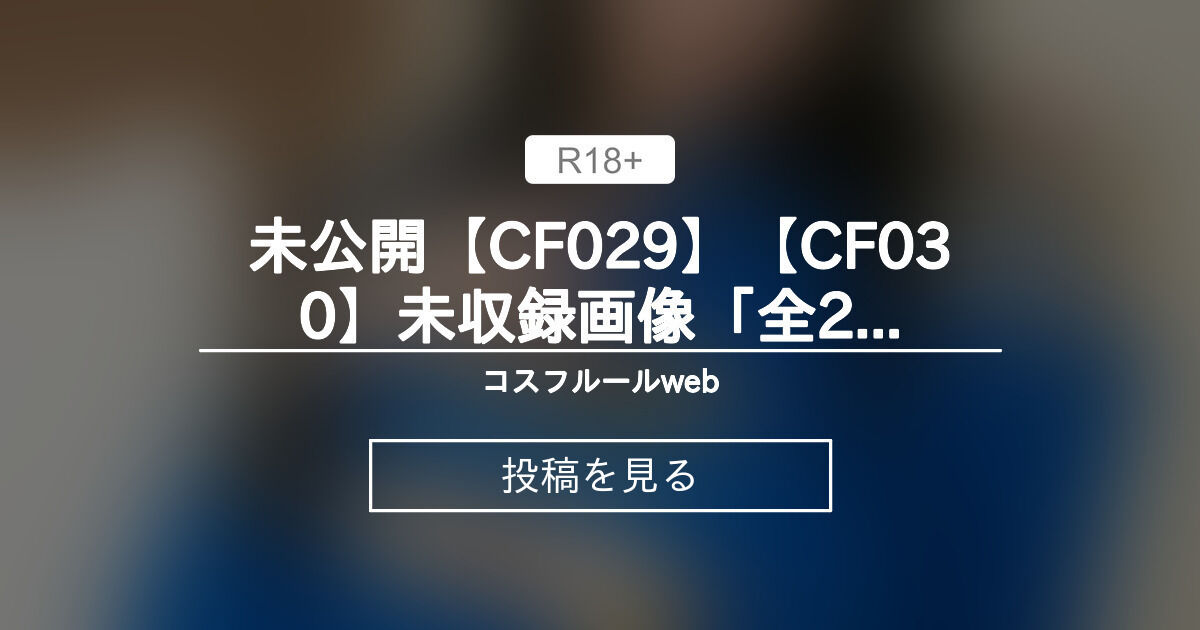 未公開【CF029】【CF030】未収録画像「全200枚」 - コスフルールweb (コスフルールweb)の投稿｜ファンティア[Fantia]
