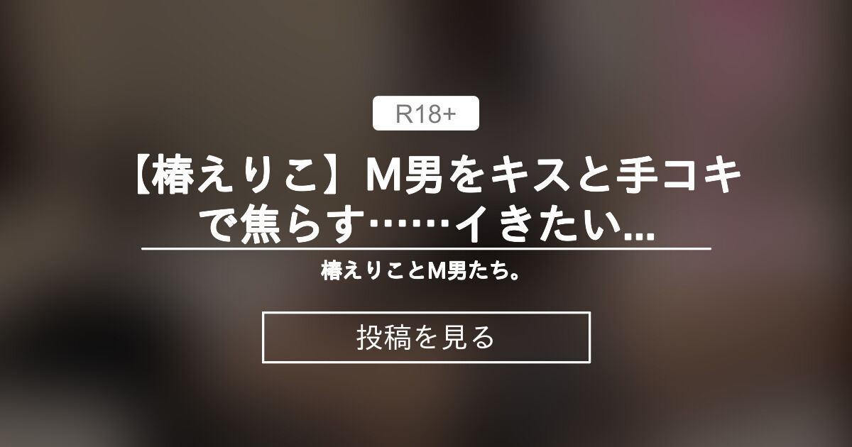 【痴女】 【椿えりこ】M男をキスと手コキで焦らす♡……イきたい？もう少し遊んでからね！焦らしすぎてガマン汁が大変なことに……(泣) - 椿えりことM男たち。 (椿えりこ)の投稿｜ファンティア ...