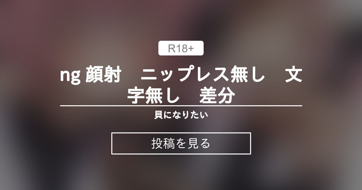 ng 顔射 ニップレス無し 文字無し 差分 - 貝になりたい (貝茂)の投稿｜ファンティア[Fantia]