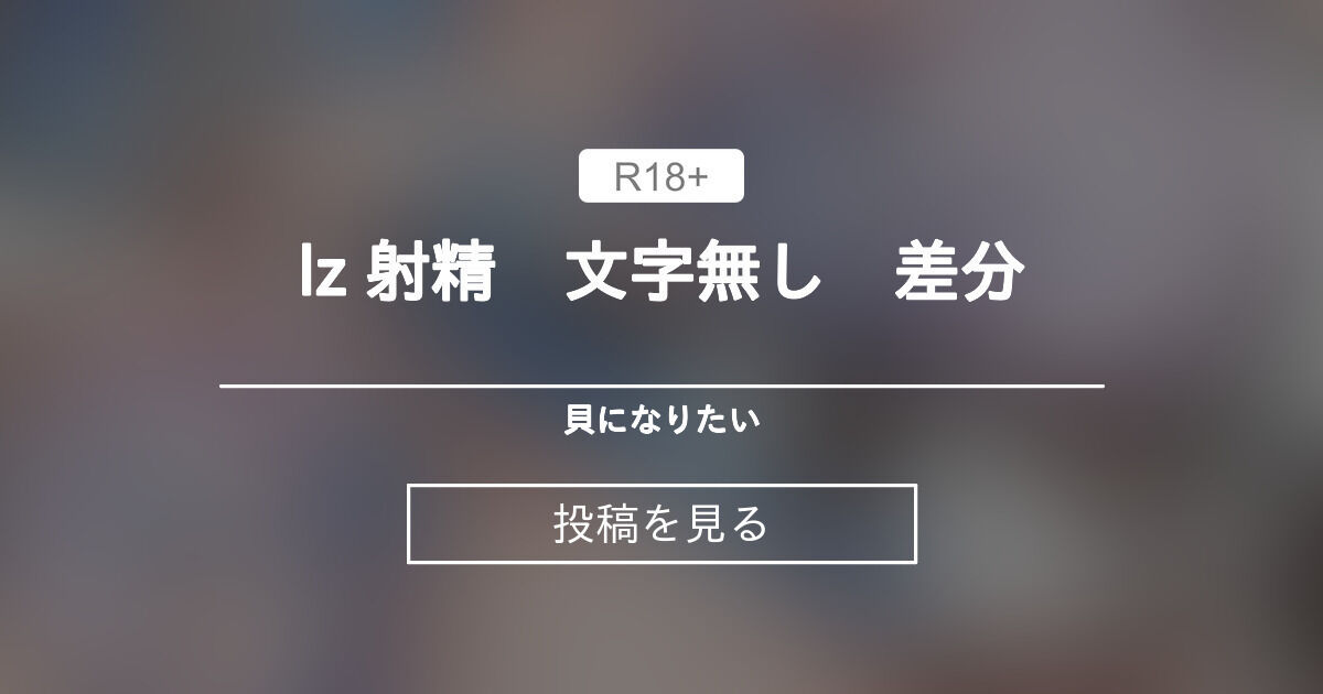 lz 射精 文字無し 差分 - 貝になりたい (貝茂)の投稿｜ファンティア[Fantia]