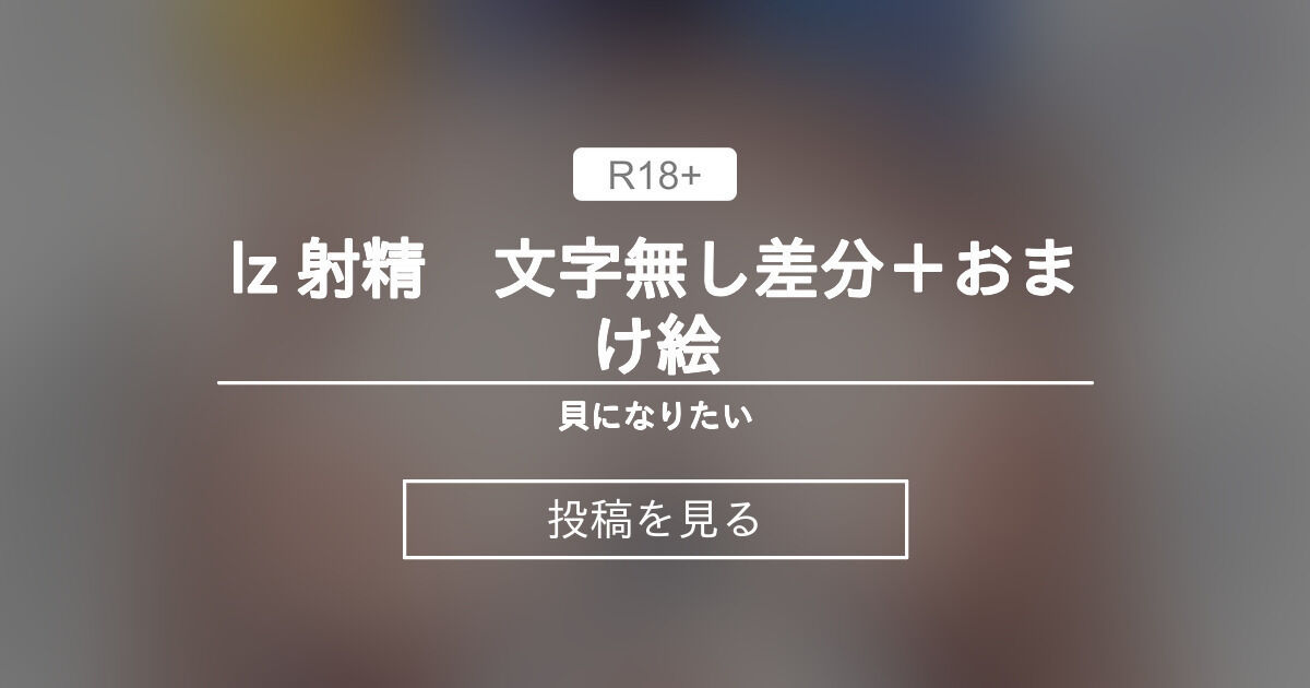 lz 射精 文字無し差分＋おまけ絵 - 貝になりたい (貝茂)の投稿｜ファンティア[Fantia]