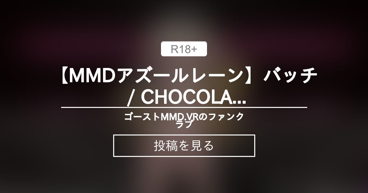 【mmd】 【MMDアズールレーン】バッチ / CHOCOLATE CREAM - 👻ゴーストMMD.VR🚫のファンクラブ (ghost2421)の投稿｜ファンティア[Fantia]