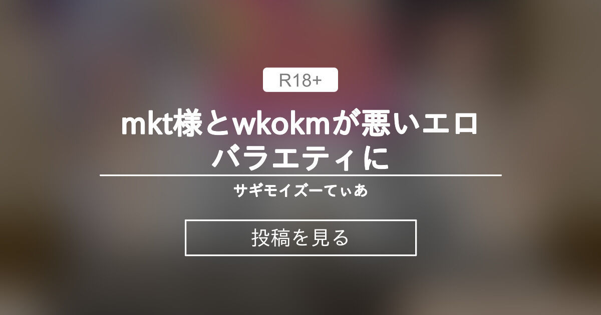 mkt様とwkokmが悪いエロバラエティに - サギモイズーてぃあ (サギモイズー)の投稿｜ファンティア[Fantia]