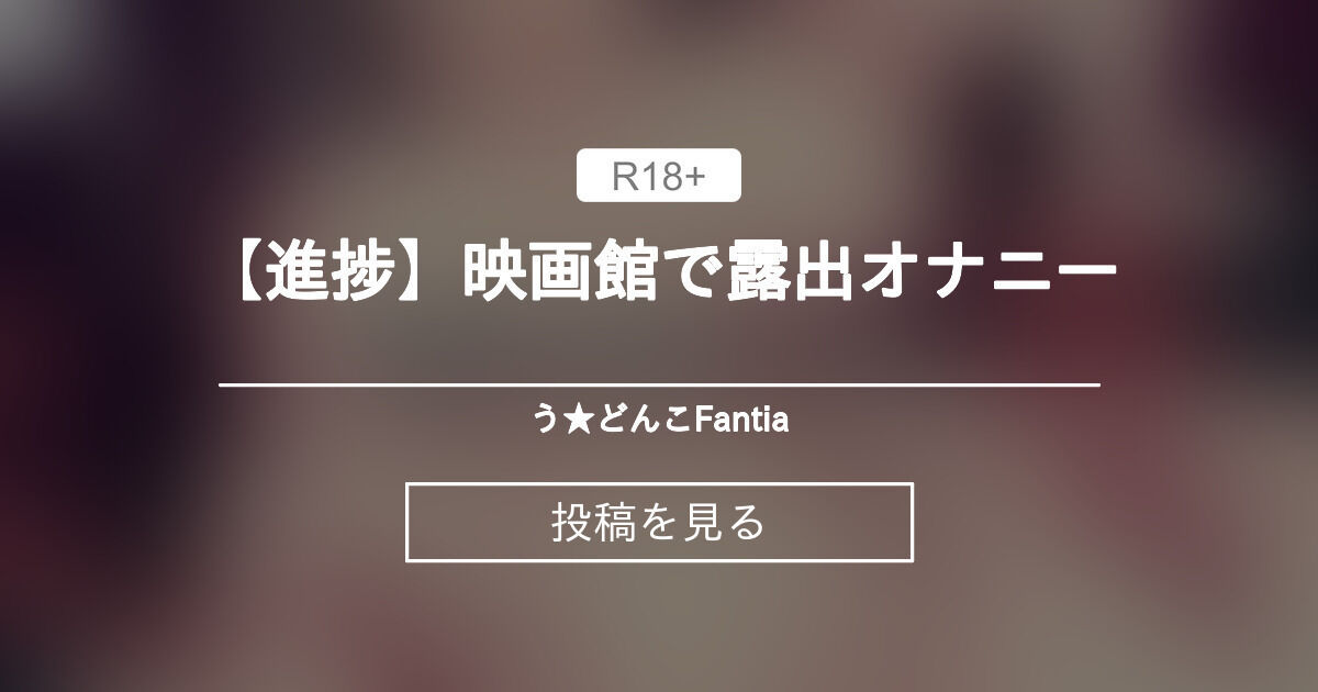 【進捗】 【進捗】映画館で露出オナニー - う★どんこFantia (う★どんこ)の投稿｜ファンティア[Fantia]