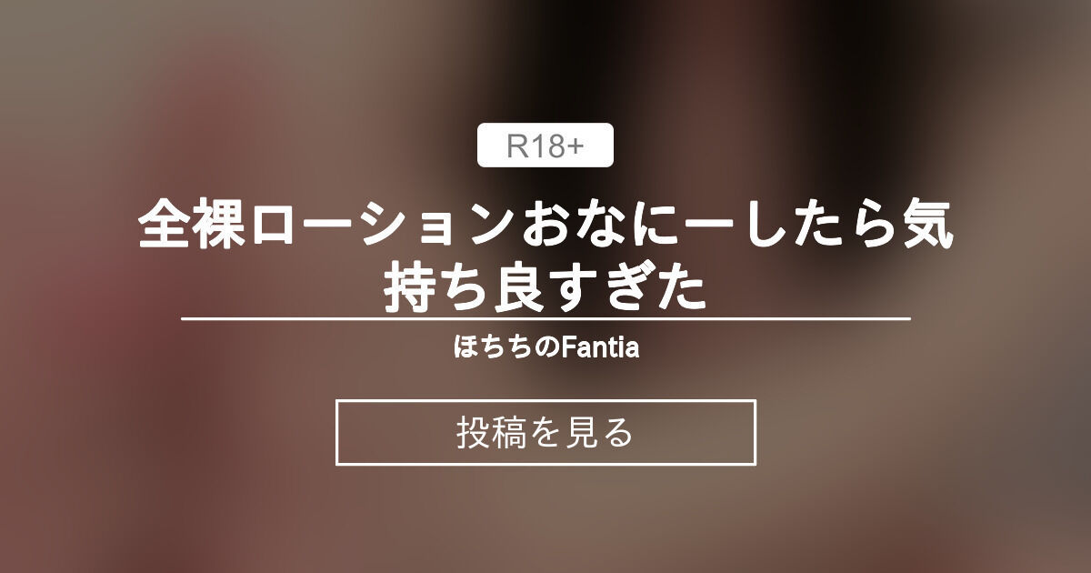 全裸ローションおなにーしたら気持ち良すぎた🙈💕 - ほちちのFantia (ほちち♡)の投稿｜ファンティア[Fantia]