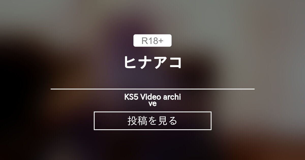 ヒナアコ - KS5 Video archive (KS5)の投稿｜ファンティア[Fantia]