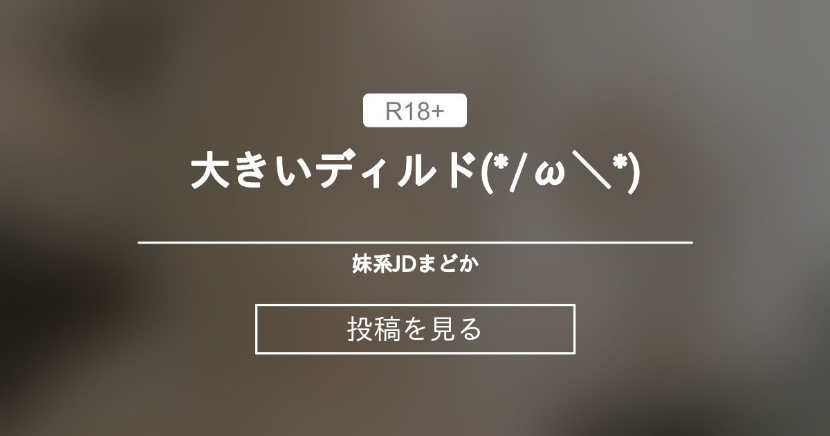 大きいディルド(*/ω\*) - 🍒妹系JDまどか (素人JDまどか🍒)の投稿｜ファンティア[Fantia]