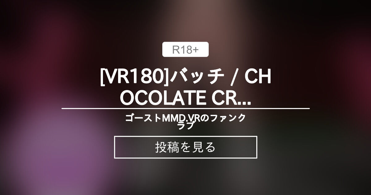 【mmd】 [VR180]バッチ / CHOCOLATE CREAM - 👻ゴーストMMD.VR🚫のファンクラブ (ghost2421)の投稿｜ファンティア[Fantia]