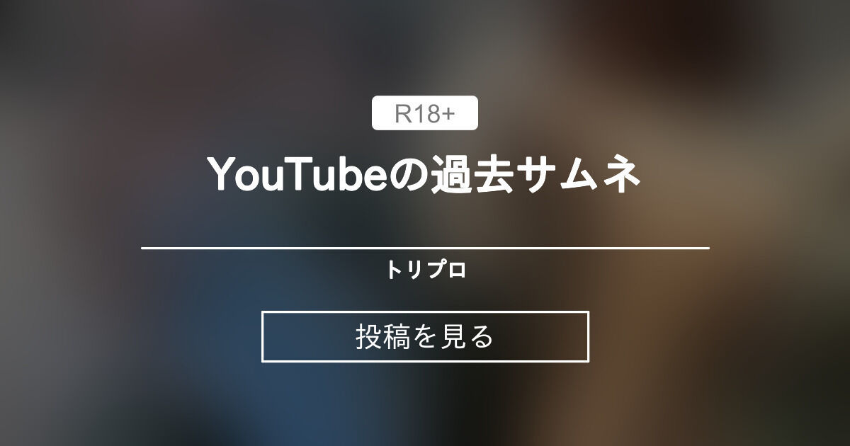 【着エロ】 YouTubeの過去サムネ - トリプロ (trigger-project)の投稿｜ファンティア[Fantia]