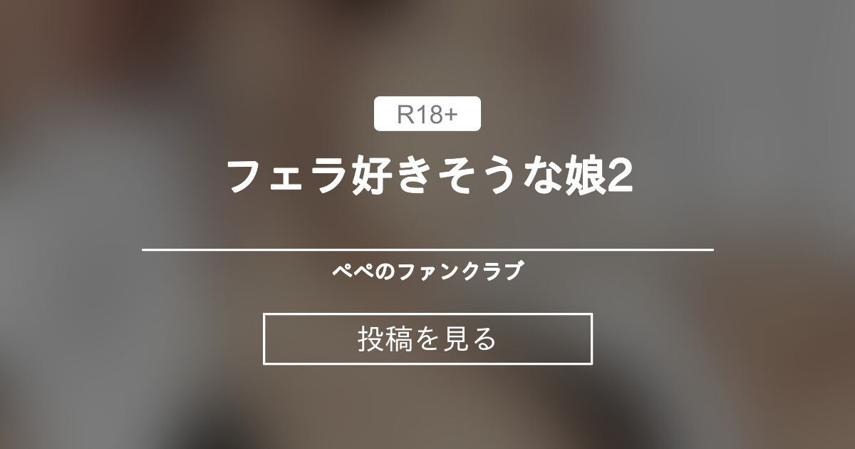 【フェラ好きそうな娘】 フェラ好きそうな娘2 - ぺぺの投稿｜ファンティア[Fantia]
