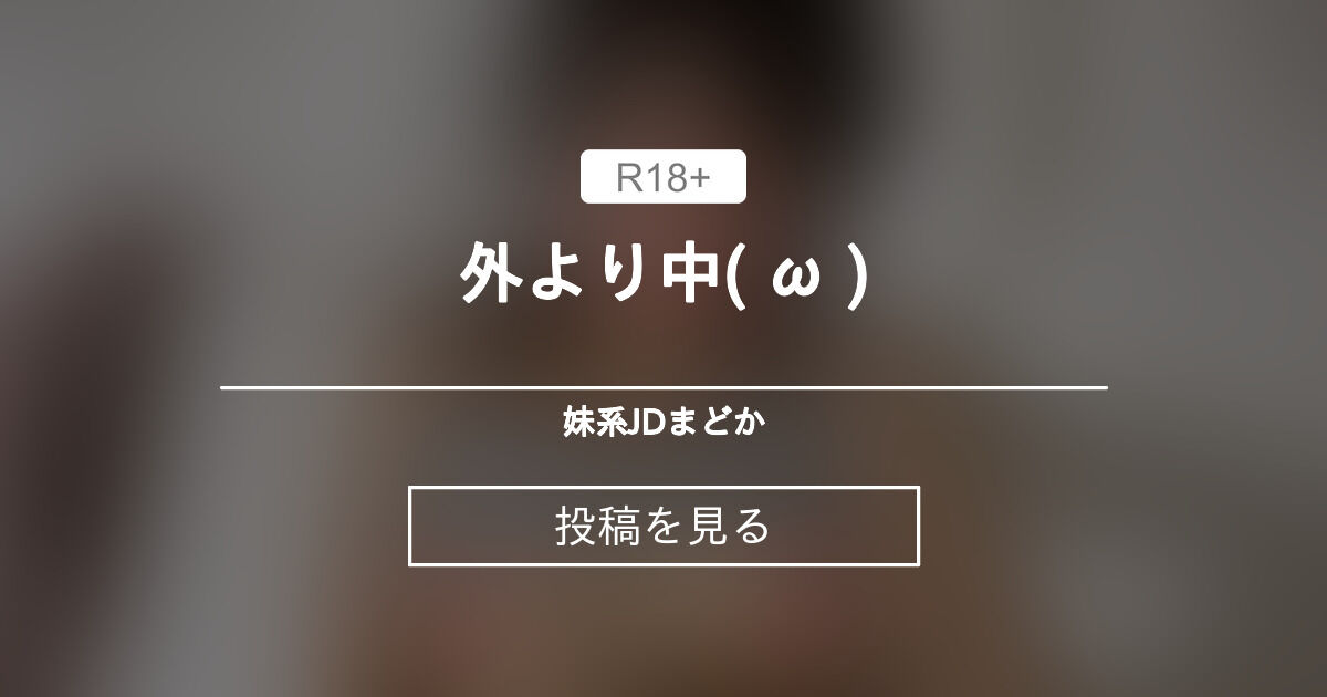 外より中( ω ) - 🍒妹系JDまどか (素人JDまどか🍒)の投稿｜ファンティア[Fantia]