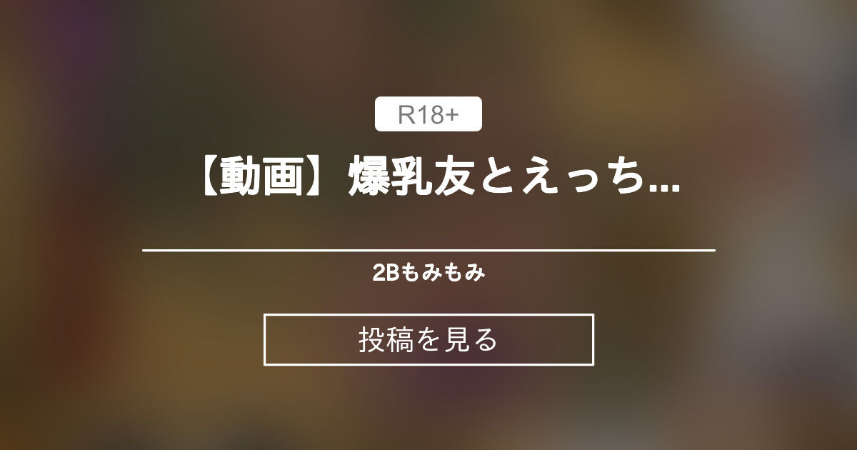 【動画】 【動画】爆乳友とえっち... - 2Bもみもみ (HB)の投稿｜ファンティア[Fantia]