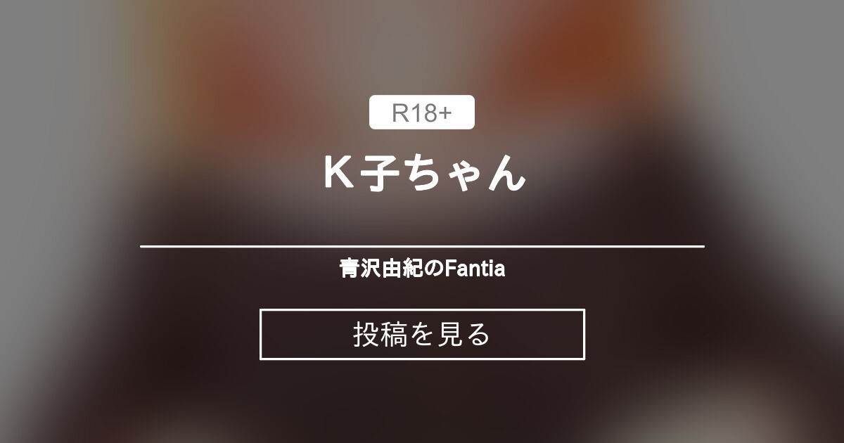 【オリジナル】 K子ちゃん - 青沢由紀のFantia (青沢 由紀)の投稿｜ファンティア[Fantia]
