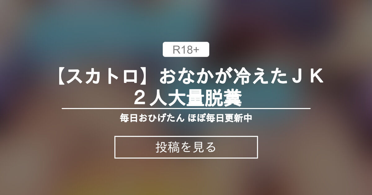【R-18G】 【スカトロ】おなかが冷えたJK2人大量脱糞💩💕 - 毎日おひげたん ほぼ毎日更新中 (尾髭丹（おひげたん）)の投稿｜ファンティア[Fantia]