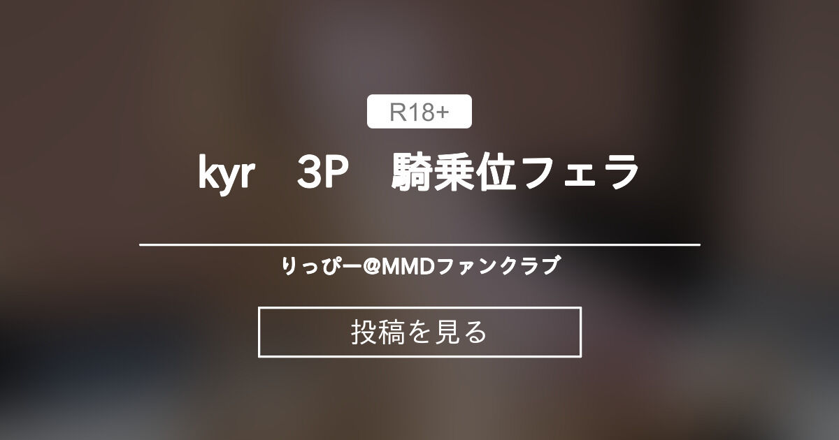 kyr 3P 騎乗位フェラ - りっぴー@MMD⓲ファンクラブ (りっぴー@MMD⓲)の投稿｜ファンティア[Fantia]