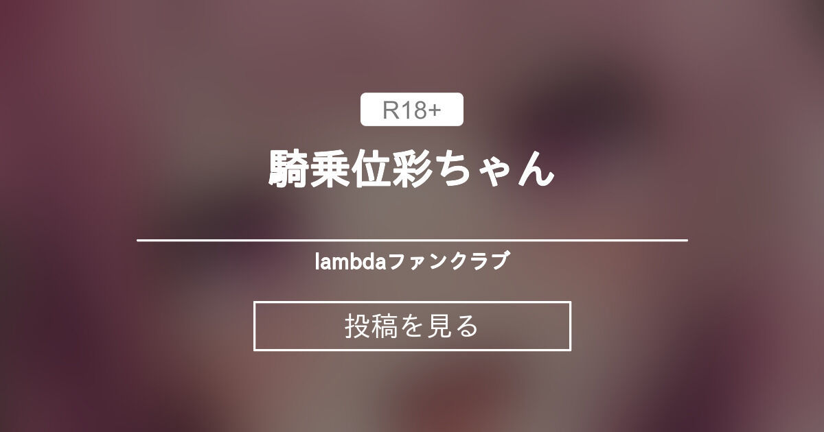 騎乗位彩ちゃん - lambdaファンクラブ (lambda)の投稿｜ファンティア[Fantia]