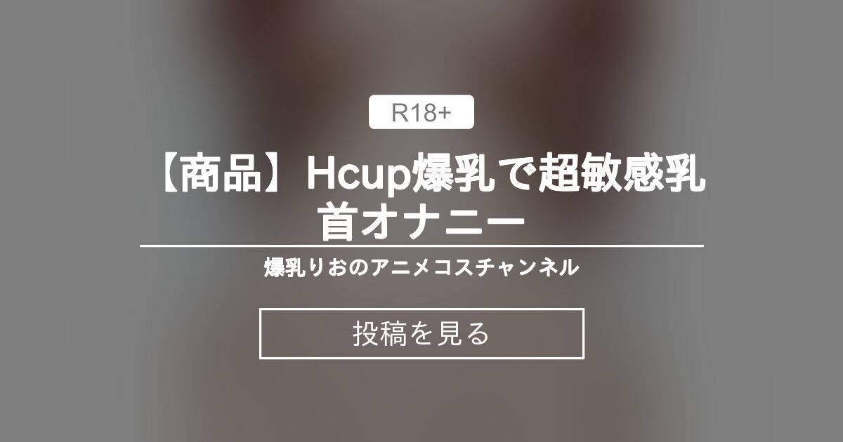 【商品】Hcup爆乳で超敏感乳首オナニー💕 - 爆乳コスプレイヤーりお ️ (りお)の投稿｜ファンティア[Fantia]