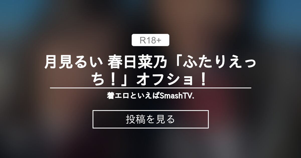 【オフショ】 月見るい 春日菜乃「ふたりえっち！」オフショ！ - 着エロといえばSmashTV. (SmashTV.)の投稿｜ファンティア[Fantia]