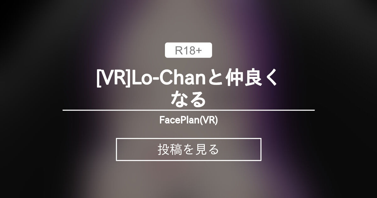 【VR】 [VR]Lo-Chanと仲良くなる - FacePlan VR (FacePlan)の投稿｜ファンティア[Fantia]