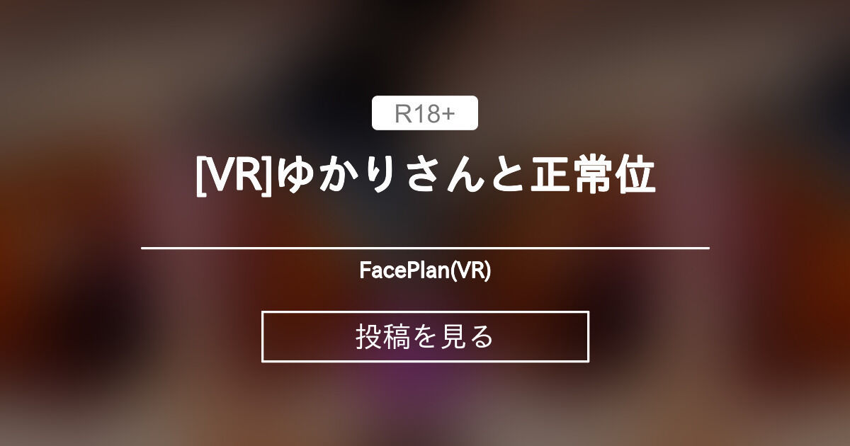 【VR】 [VR]ゆかりさんと正常位 - FacePlan(VR) (FacePlan)の投稿｜ファンティア[Fantia]