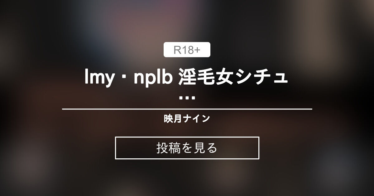 【特殊性癖】 lmy・nplb 淫毛女シチュ… - 映月ナイン (さなみのすけ)の投稿｜ファンティア[Fantia]