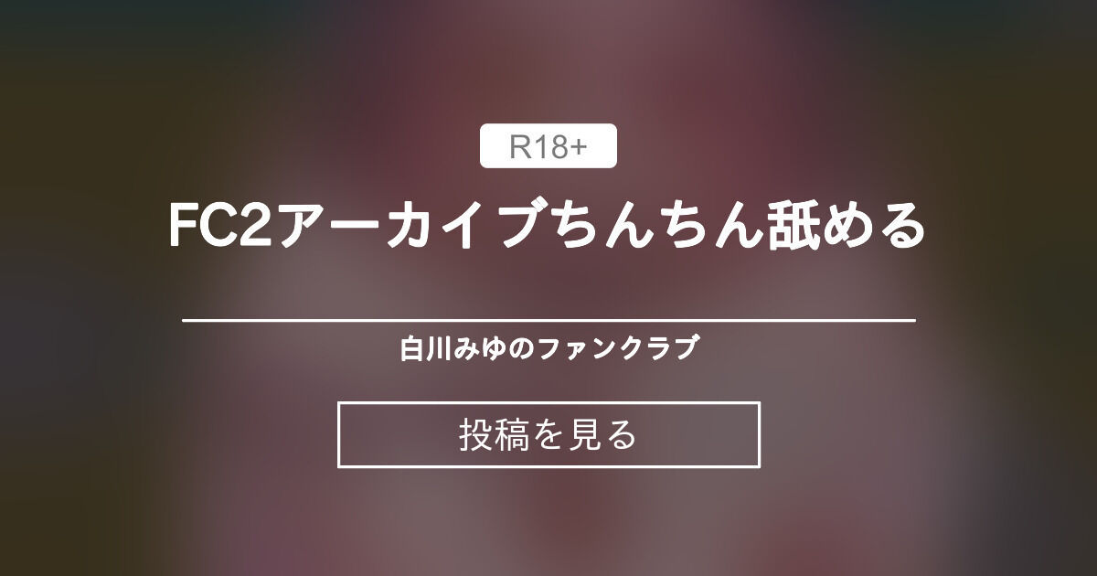 FC2アーカイブ♥ちんちん舐める♥ - 白川みゆのファンクラブ♥ (白川みゆ)の投稿｜ファンティア[Fantia]