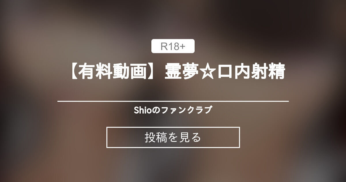 【有料動画】 【有料動画】霊夢☆口内射精 - Shioのファンクラブ (Shio)の投稿｜ファンティア[Fantia]