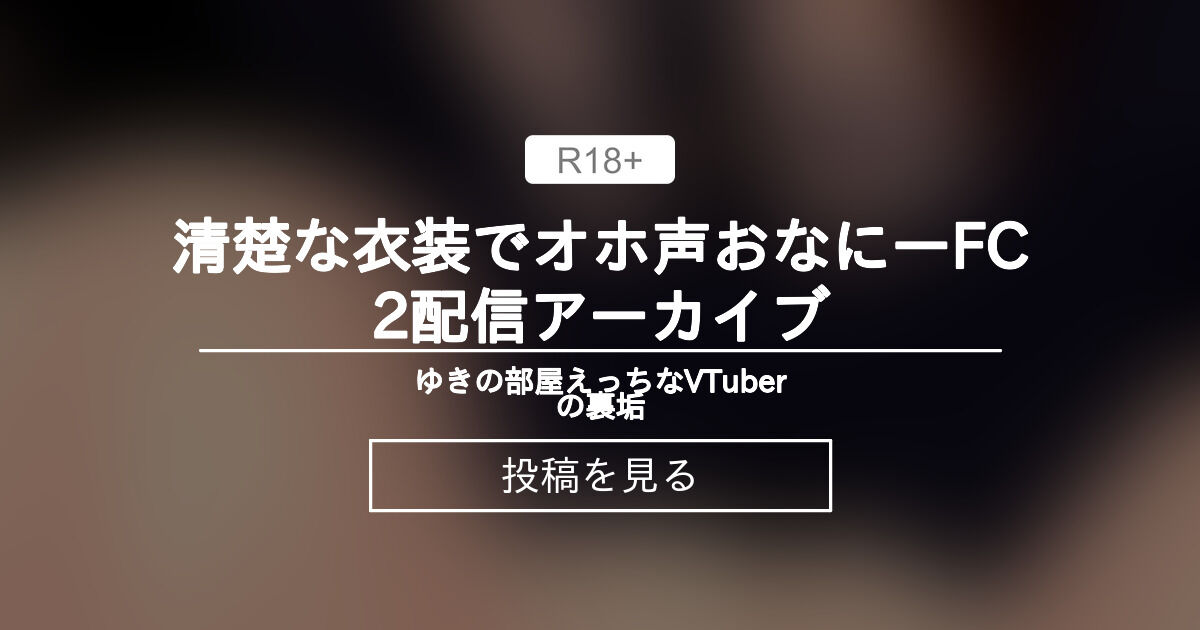 【R18】 💕清楚な衣装でオホ声おなにー💕FC2配信アーカイブ💕 - ゆきの部屋🔞えっちなVTuberの裏垢 (YUKI🔞裏垢)の投稿｜ファンティア[Fantia]