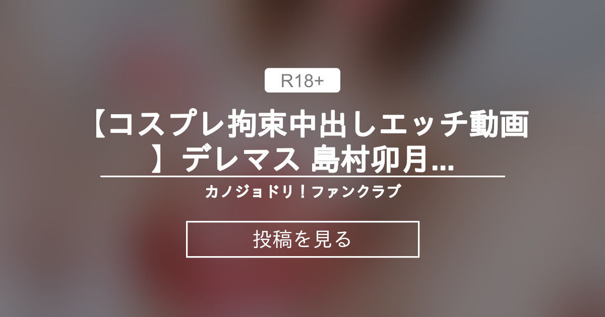 【デレマス】 【コスプレ拘束中出しエッチ動画💜】デレマス 島村卯月 vol.02(18禁) - カノジョドリ！ファンクラブ (まい)の投稿｜ファンティア[Fantia]