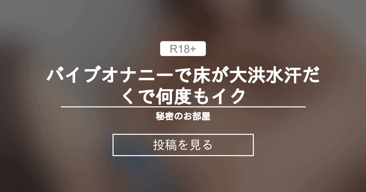 バイブオナニーで床が大洪水💕汗だくで何度もイク ️ - 秘密のお部屋 (みなみ@149cm子育てママ)の投稿｜ファンティア[Fantia]