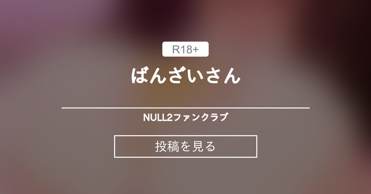ばんざいさん - NULL2ファンクラブ (NULL2)の投稿｜ファンティア[Fantia]