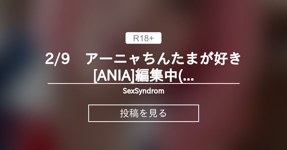 ⭐️⭐️2/9 アーニャちんたまが好き[ANIA]編集中(←スタッフが)⭐️⭐️ - SxxSyndRom≠💍*。 (SxxSyndRome)の投稿｜ファンティア[Fantia]