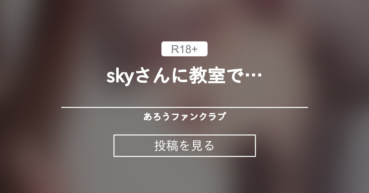 skyさんに教室で… - あろうファンクラブ (あろう)の投稿｜ファンティア[Fantia]