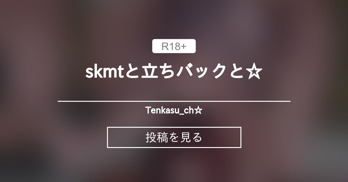 【中出し】 skmtと立ちバックと☆ - Tenkasu_Ch☆ (てんかすちゃん☆)の投稿｜ファンティア[Fantia]