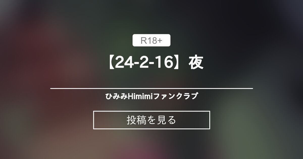 【24 2 16】夜 ひみみhimimiファンクラブ ひみみhimimi の投稿｜ファンティア[fantia]