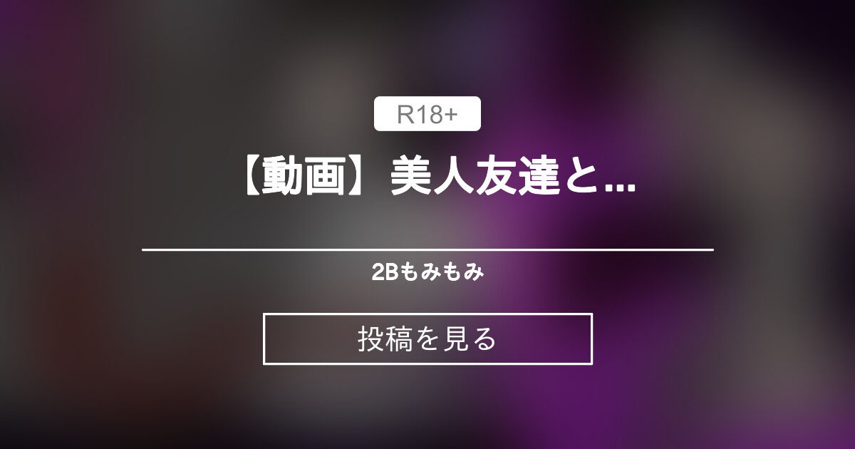 【動画】 【動画】美人友達と... - 2Bもみもみ (HB)の投稿｜ファンティア[Fantia]