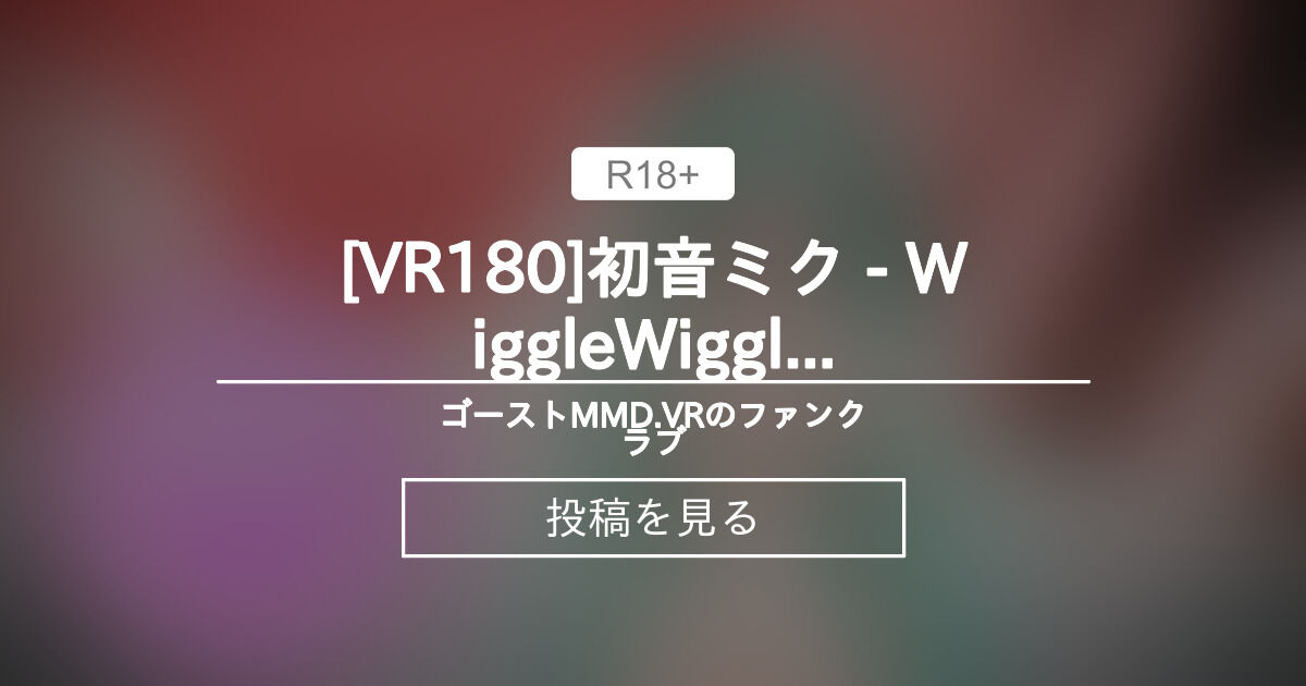 【mmd】 [VR180]初音ミク - WiggleWiggle - 👻ゴーストMMD.VR🚫のファンクラブ (ghost2421)の投稿｜ファンティア[Fantia]