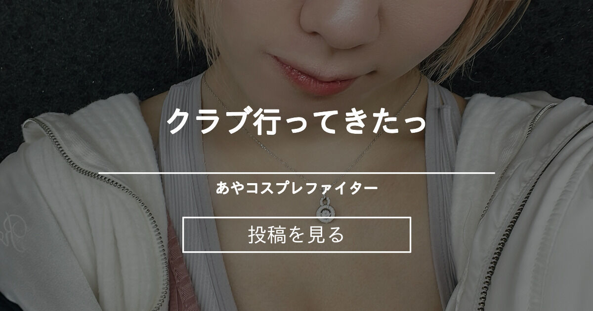 【自撮り】 クラブ行ってきたっ💗👯‍♀️ - あや🍒コスプレファイター (aya_bjj)の投稿｜ファンティア[Fantia]