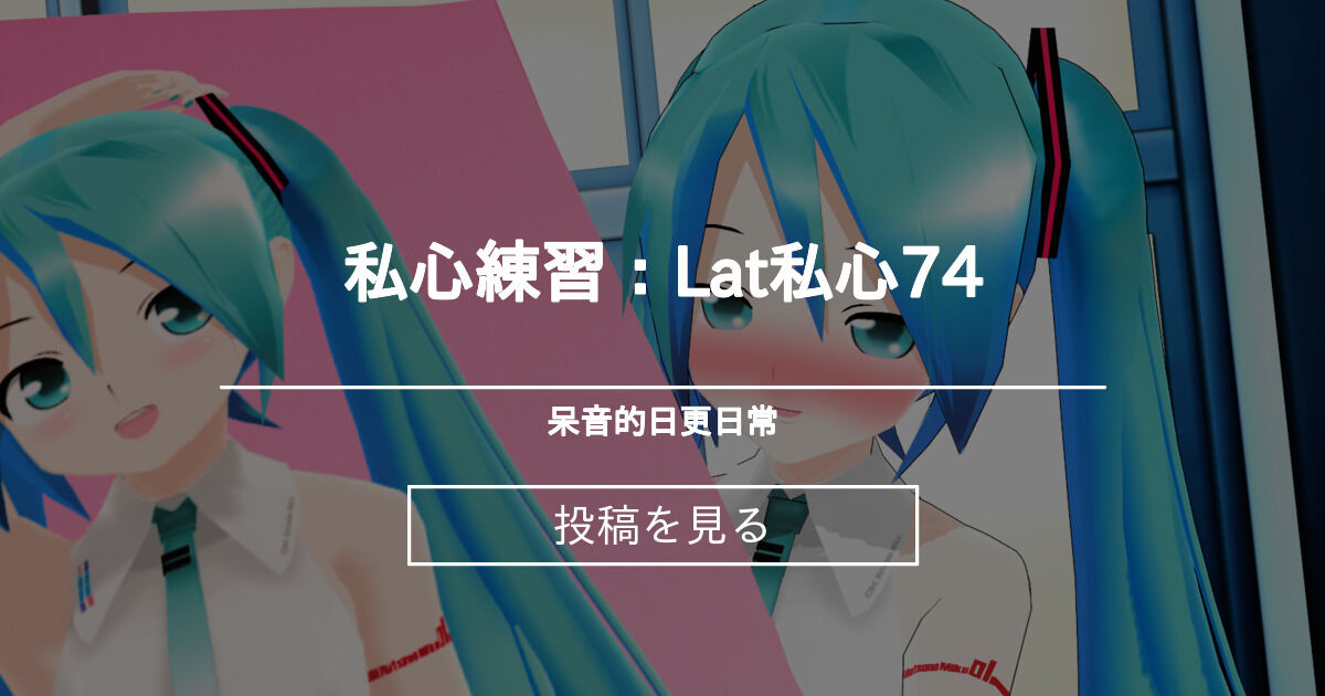 【Lat式ミク】 私心練習：Lat私心74 - 呆音的日更日常 (呆音)の投稿｜ファンティア[Fantia]