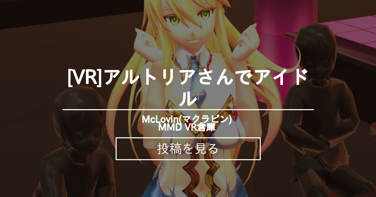 【VR】 [VR]アルトリアさんでアイドル - McLovin(マクラビン) MMD VR倉庫 (McLovin)の投稿｜ファンティア[Fantia]