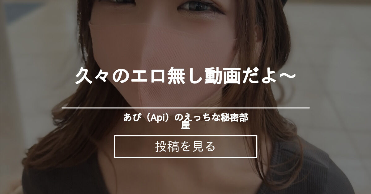 久々のエロ無し動画だよ～😗💗💗 - あぴ（Api）のえっちな秘密部屋💕 (あぴ（Api）は、人生詰みました。ʚ🐰ɞ)の投稿｜ファンティア[Fantia]