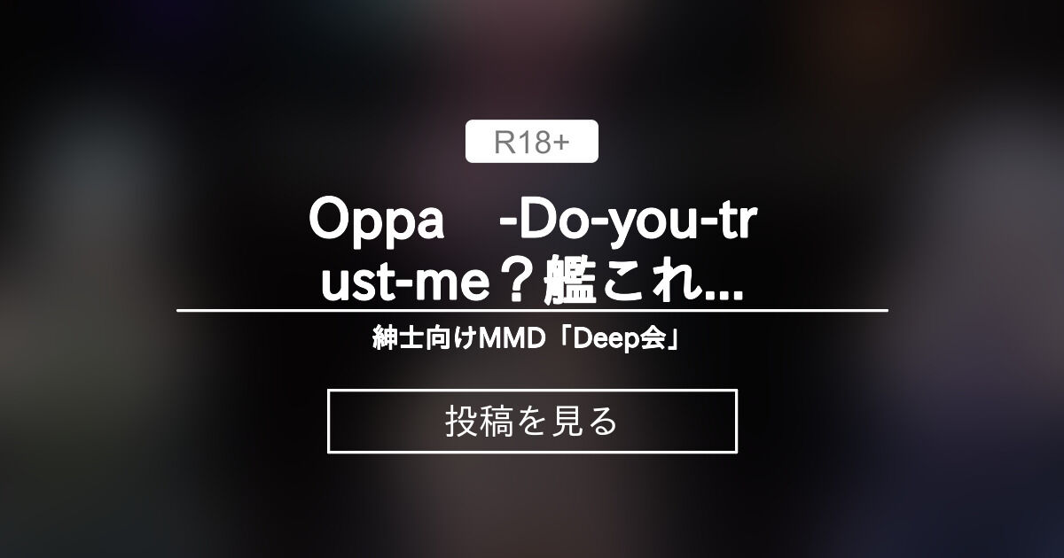 Oppa -Do-you-trust-me？艦これ激むちVer - 紳士向けMMD「Deep会」 (Deepkiss)の投稿｜ファンティア[Fantia]
