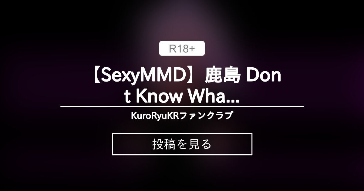 【鹿島】 【SexyMMD】鹿島 Don't Know What To Do - KuroRyuKRファンクラブ (KuroRyuKR)の投稿｜ファンティア[Fantia]