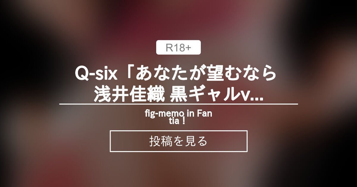【動画】 Q-six「あなたが望むなら 浅井佳織 黒ギャルver.」動画＆大サイズ画像 - fig-memo in Fantia！ (fig-memo)の投稿｜ファンティア[Fantia]