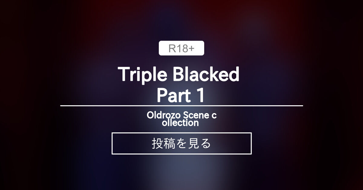【TripleBlacked】 Triple Blacked Part 1 - Oldrozo Scene collection 🔞 (Oldrozo 🔞)の投稿｜ファンティア[Fantia]